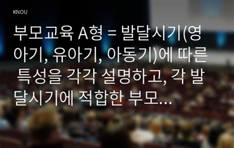 부모교육 A형 발달시기영아기 유아기 아동기에 따른 특성을 각각 설명하고 각 발달시기에 적합한 부모역할에 대해 논의하시오 방송통신대
