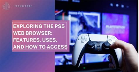 Exploring The Ps5 Web Browser Features Uses And How To Access Techreport