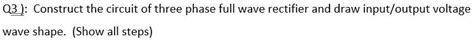 Solved 03 Construct The Circuit Of Three Phase Full Wave Rectifier And Draw Inputoutput