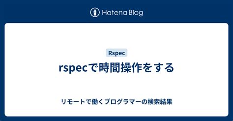 Rspecで時間操作をする リモートで働くプログラマーの検索結果