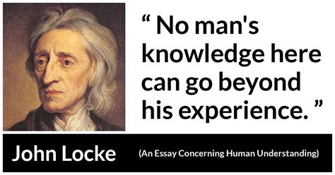 John Locke “no Mans Knowledge Here Can Go Beyond His Experience ”