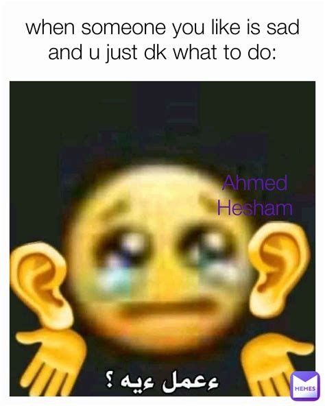 ahmed hesham when someone you like is sad and u just dk what to do nicotien memes