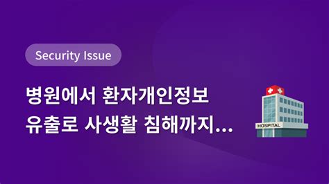 Security Issue 가족도 못 보는 환자개인정보 유출로 인해 사생활 침해 피해까지 최신 보안 이슈