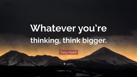Tony Hsieh Quote “whatever Youre Thinking Think Bigger”