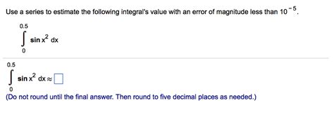 Solved Use A Series To Estimate The Following Integrals