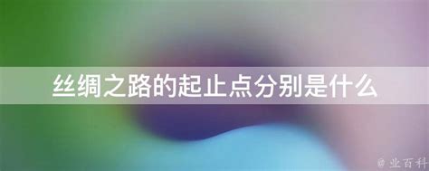 丝绸之路的起止点分别是什么 业百科