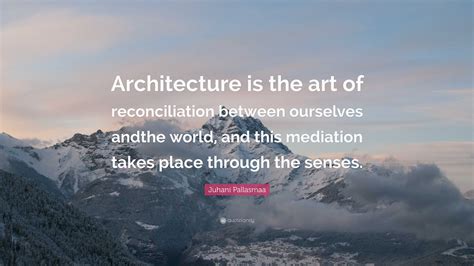 Juhani Pallasmaa Quote Architecture Is The Art Of Reconciliation