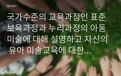국가수준의 교육과정인 표준보육과정과 누리과정의 아동미술에 대해 설명하고 자신의 유아 미술교육에 대한 생각에 대해 레포트
