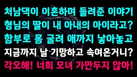실화사연 처남댁이 이혼하며 들려준 이야기 형님의 딸이 내 아내의 아이라고 함부로 몸 굴려 애까지 낳아놓고 지금까지 날 기망하고 속여온거니 각오해 너희 모녀 가만두지