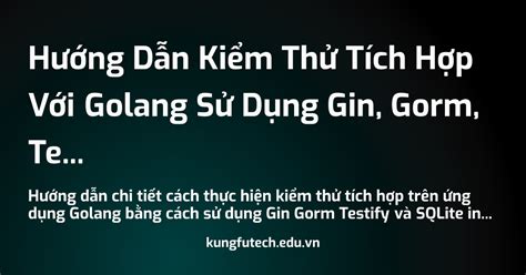 Hướng Dẫn Kiểm Thử Tích Hợp Với Golang Sử Dụng Gin Gorm Testify Và Mysql