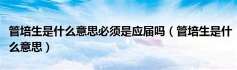 管培生是什么意思必须是应届吗管培生是什么意思 环球知识网