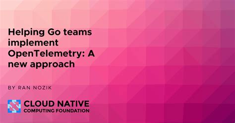 Helping Go Teams Implement Opentelemetry A New Approach Cncf