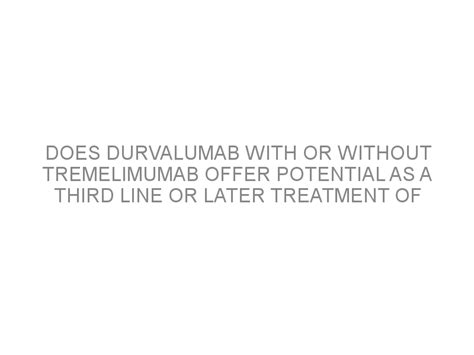 Does Durvalumab With Or Without Tremelimumab Offer Potential As A Third