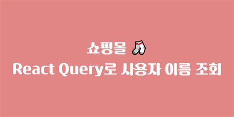 쇼핑몰 React Query로 사용자 이름 조회 쇼핑몰 React Query로 사용자 이름 조회