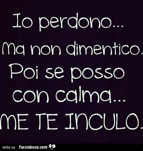 Io Perdono Ma Non Dimentico Poi Se Posso Con Calma Me Te Inculo