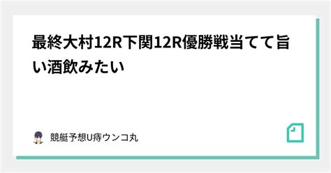 最終🔥大村12r下関12r優勝戦🏆🔥🔥🔥当てて旨い酒飲みたい🍶｜競艇予想u痔ウンコ丸｜note