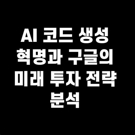 Ai 코드 생성 혁명과 구글의 미래 투자 전략 분석