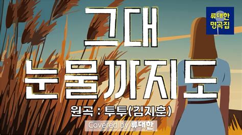 류대한 명곡집 그대 눈물까지도 투투 김지훈 Youtube