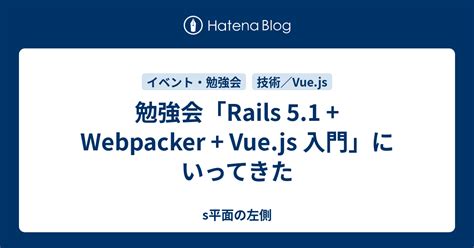 勉強会Rails 5 1 Webpacker Vue js 入門にいってきた s平面の左側 s平面の左側