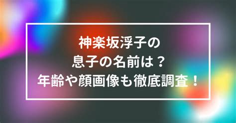神楽坂浮子の息子の名前は年齢や顔画像も徹底調査話題のニュース