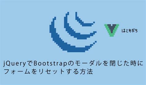 Jqueryでbootstrapのモーダルを閉じた時にフォームをリセットする方法 Vueは友達