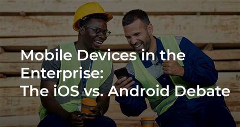 Mobile Devices In The Enterprise The IOS Vs Android Debate