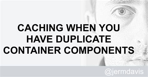 Jeremy Davis Caching When You Have Duplicate Container Components