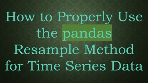 How To Properly Use The Pandas Resample Method For Time Series Data