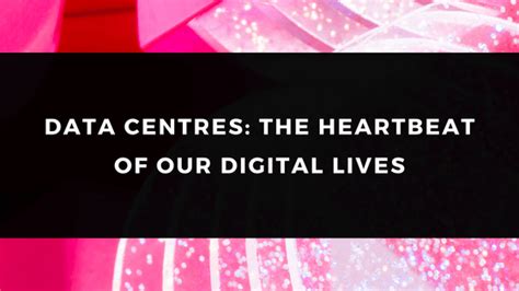 DATA CENTRES THE HEARTBEAT OF OUR DIGITAL LIVES