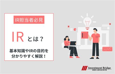 Irとは？irの基本知識や企業が行う目的・担当者の活動内容をわかりやすく解説 株式会社インベストメントブリッジ