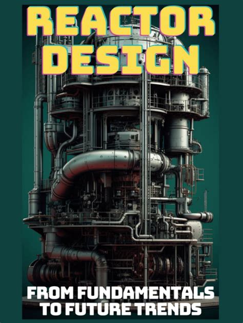 Comprehensive Guide To Reactor Design From Fundamentals To Future