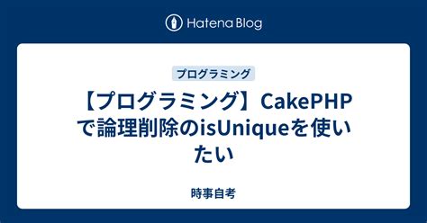 【プログラミング】cakephpで論理削除のisuniqueを使いたい 時事自考