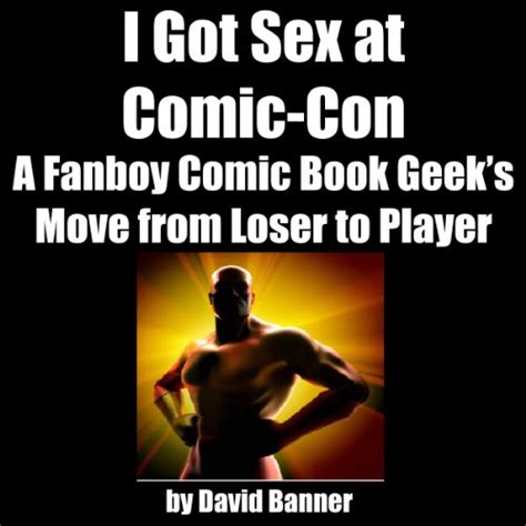 I Got Sex At Comic Con A Fanboy Comic Book Geek S Move From Loser To Player David Banner