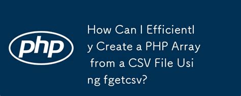 如何使用 Fgetcsv 從 Csv 檔案高效建立 Php 陣列? Php教程 Php中文網 如何使用 Fgetcsv 從 Csv 檔案高效建立 Php 陣列? Php教程 Php中文網