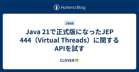 Java 21で正式版になったjep 444（virtual Threads）に関するapiを試す Clover🍀