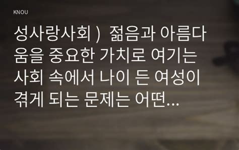 성 사랑사회 젊음과 아름다움을 중요 가치로 여기는 사회 속에서 나이 든 여성이 겪게 되는 문제는 어떤 것이 있는지 이러한 점을 극복하고 주체적인 삶을 살기 위해서는