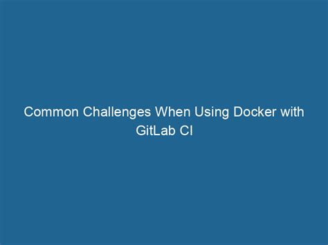 common challenges when using docker with gitlab ci dockerpros