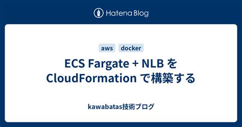 Ecs Fargate Nlb を Cloudformation で構築する Kawabatas技術ブログ