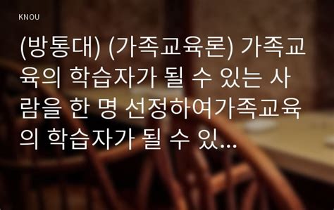 방통대 가족교육론 가족교육의 학습자가 될 수 있는 사람을 한 명 선정하여가족교육의 학습자가 될 수 있는 사람을 한 명 선정하여 인터뷰를 통해 가족관련 정보 내용을