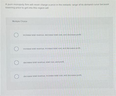 Solved A Pure Monopoly Firm Will Never Charge A Price In The