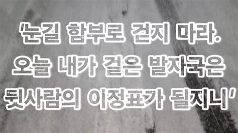 눈길 함부로 걷지 마라 오늘 내가 걸은 발자국은 뒷사람의 이정표가 될지니 Youtube