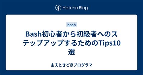 Bash初心者から初級者へのステップアップするためのtips10選 主夫ときどきプログラマ