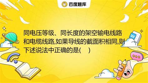 同电压等级、同长度的架空输电线路和电缆线路如果导线的截面积相同则下述说法中正确的是 A 架空线路的电抗大于电缆线路的电抗 B