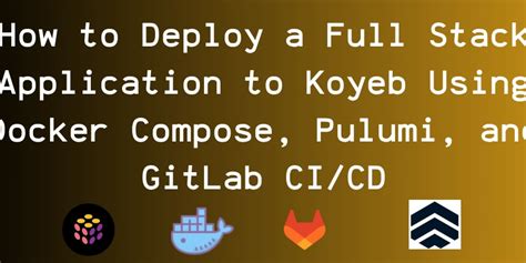 How To Deploy A Full Stack Application To Koyeb Using Docker Compose Pulumi And Gitlab Ci Cd