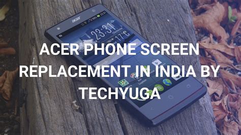Get Acer Phone Screen Replacement In India Techyuga