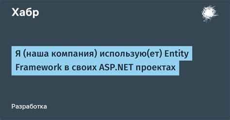 Я наша компания используюет Entity Framework в своих Aspnet проектах Хабр