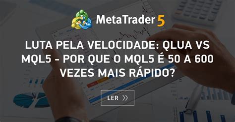 luta pela velocidade qlua vs mql5 por que o mql5 é 50 a 600 vezes mais rápido artigos mql5