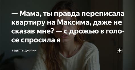 Мама ты правда переписала квартиру на Максима даже не сказав мне — с дрожью в голосе спросила
