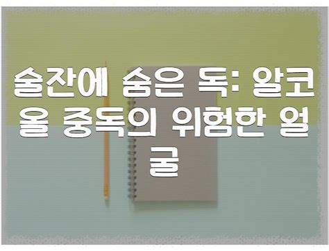 술잔에 숨은 독 알코올 중독의 위험한 얼굴