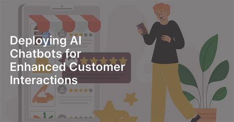 Deploying Ai Chatbots For Enhanced Customer Interactions